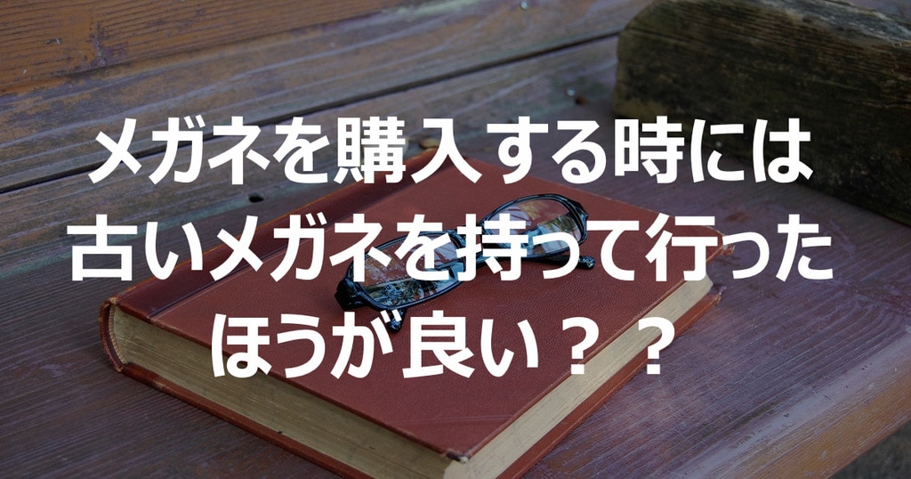 メガネを購入する時には、古いメガネも持って行った方が良い?? メガネハット(株式会社アーバン)