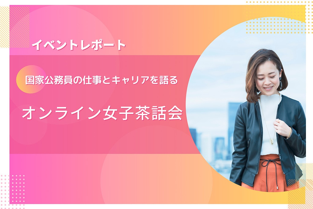 【イベントレポート】国家公務員の仕事とキャリアを語るオンライン女子茶話会 参加省庁:総務省、文部科学省、経済産業省 理系女子のweb