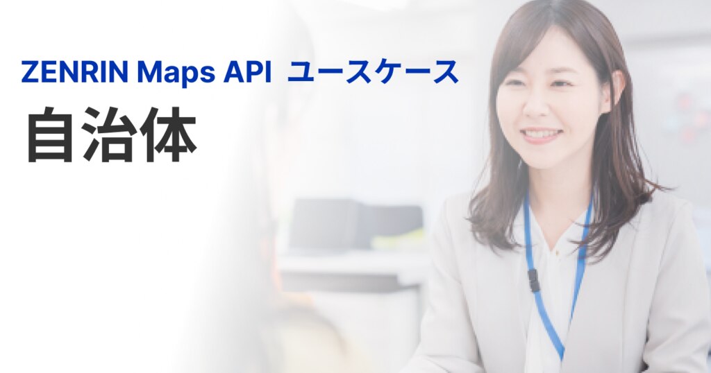 自治体_ユースケース｜ZENRIN Maps API｜ゼンリンデータコム法人向けサービス